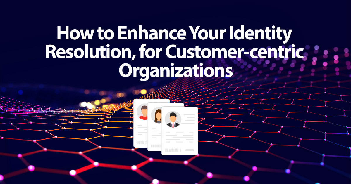 How to Enhance Your Identity Resolution, for Customer-centric Organizations
